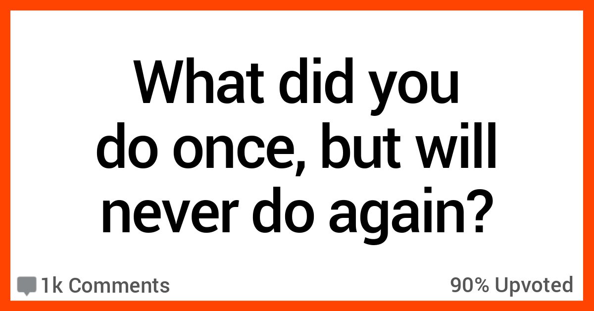 29 Things People Said They Would Never Do Again